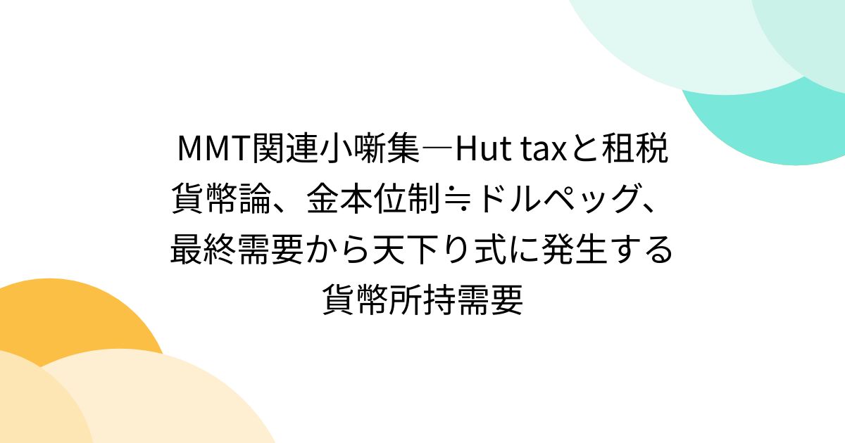 MMT関連小噺集―Hut taxと租税貨幣論、金本位制≒ドルペッグ、最終需要から天下り式に発生する貨幣所持需要 - posfie