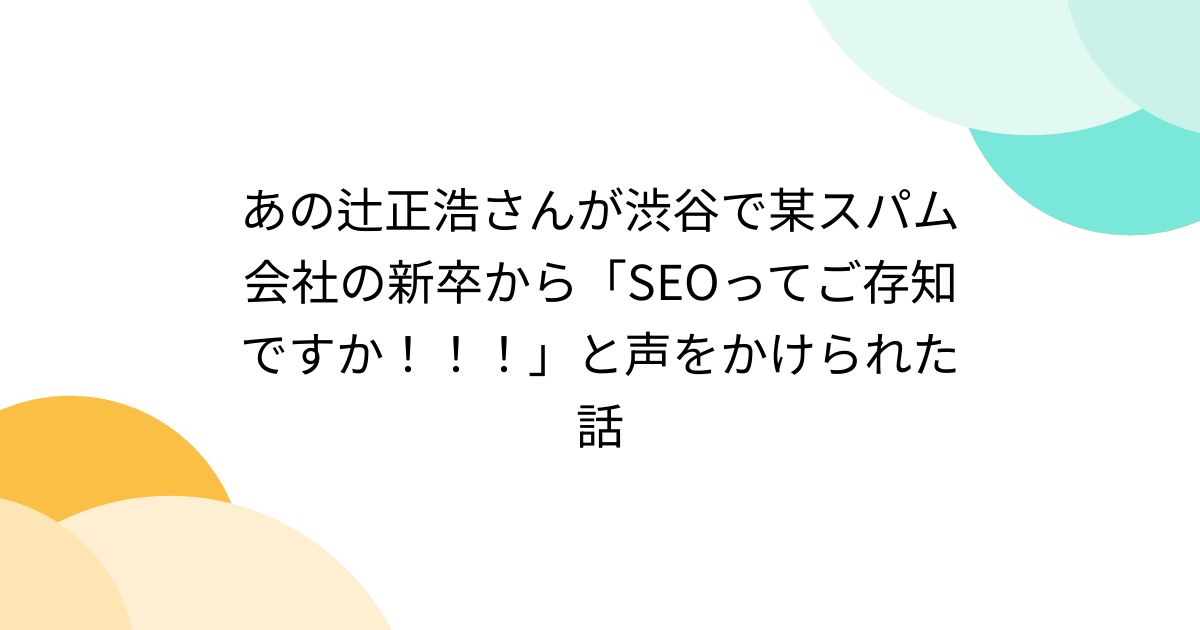 あの辻正浩さんが渋谷で某スパム会社の新卒から「SEOってご存知ですか！！！」と声をかけられた話 - posfie
