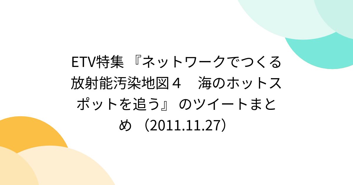 ETV特集 『ネットワークでつくる放射能汚染地図4 海のホットスポットを追う』 のツイートまとめ （2011.11.27） - posfie