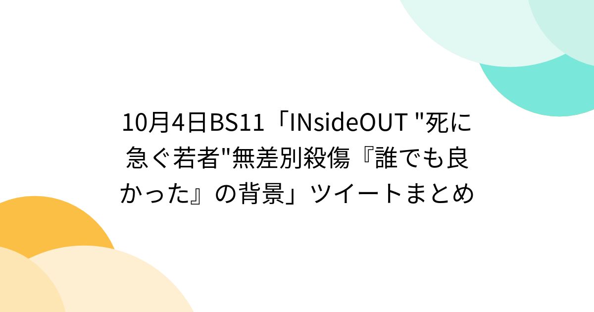 10月4日BS11「INsideOUT "死に急ぐ若者"無差別殺傷『誰でも良かった』の背景」ツイートまとめ - Togetter [トゥギャッター]