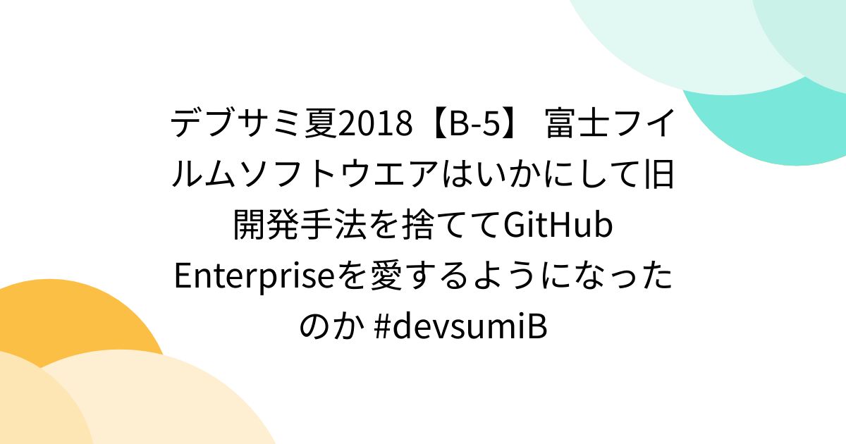 デブサミ夏2018【B-5】 富士フイルムソフトウエアはいかにして旧開発手法を捨ててGitHub Enterpriseを愛するようになったのか #devsumiB - posfie