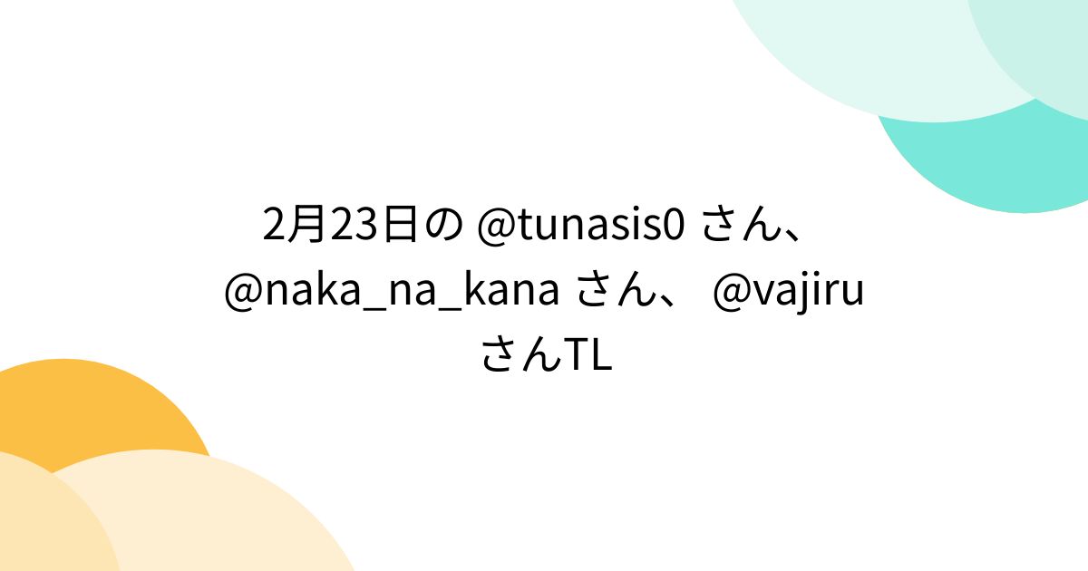 2月23日の @tunasis0 さん、 @naka_na_kana さん、 @vajiru さんTL - posfie