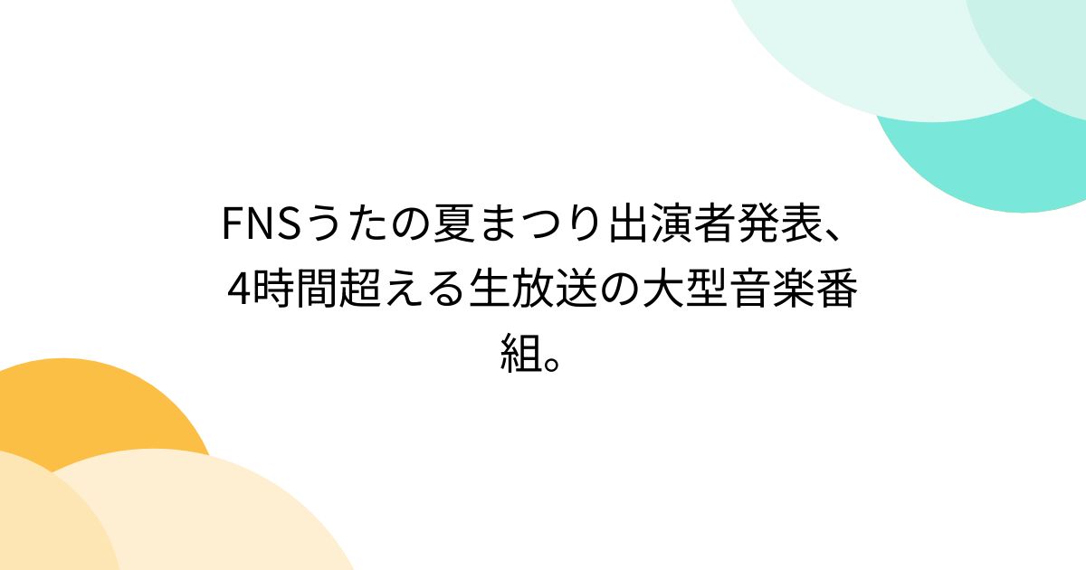 FNSうたの夏まつり出演者発表、4時間超える生放送の大型音楽番組。 - posfie