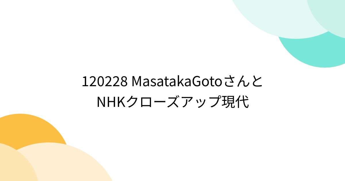 120228 MasatakaGotoさんとNHKクローズアップ現代 - posfie