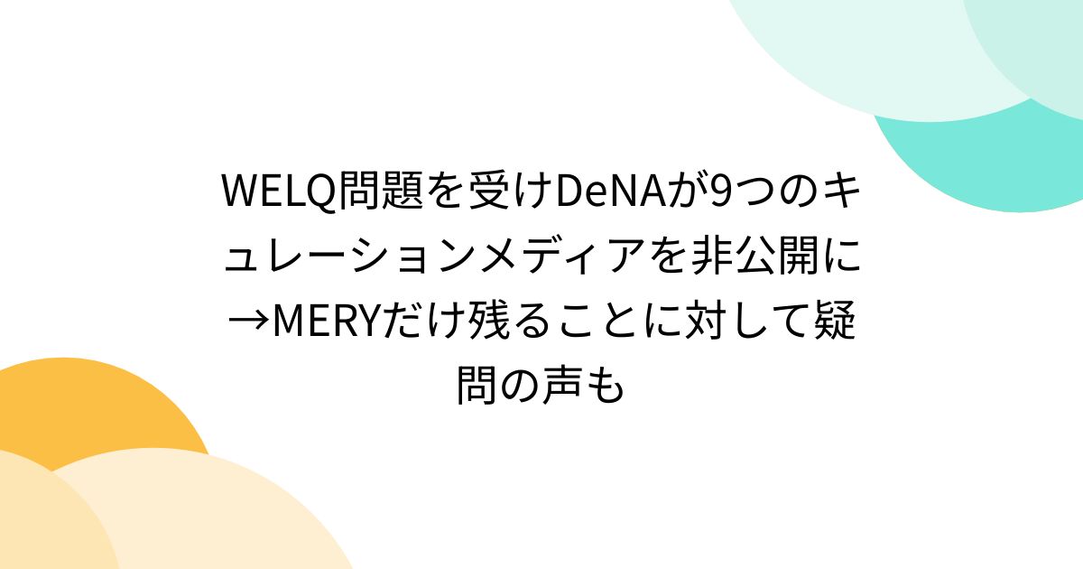 WELQ問題を受けDeNAが9つのキュレーションメディアを非公開に→MERYだけ残ることに対して疑問の声も - Togetter [トゥギャッター]