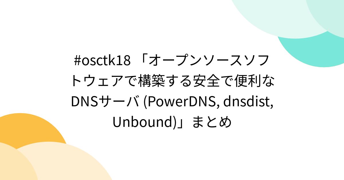 #osctk18 「オープンソースソフトウェアで構築する安全で便利なDNSサーバ (PowerDNS, dnsdist, Unbound)」まとめ - posfie