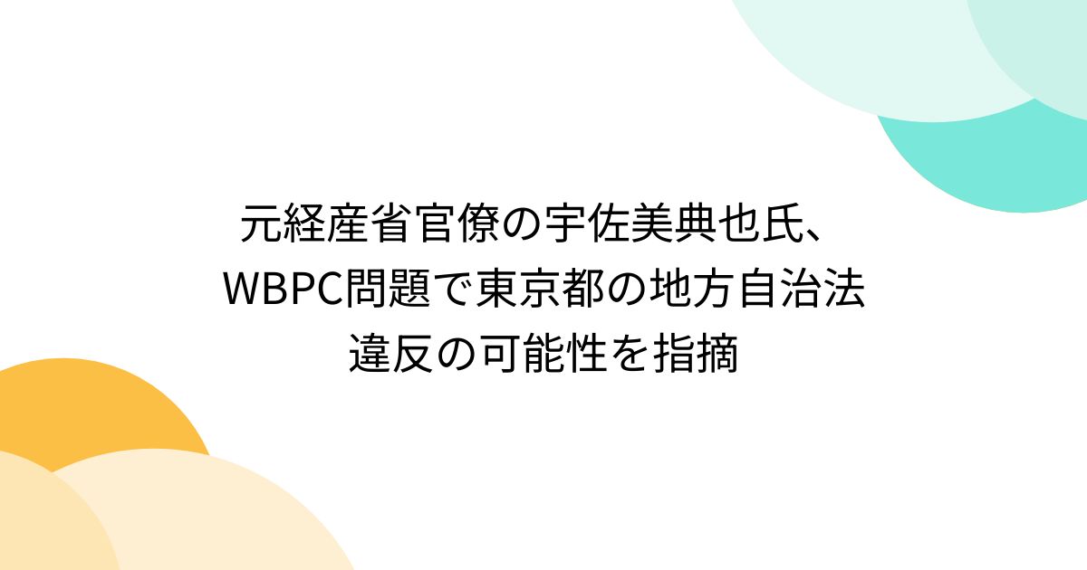 元経産省官僚の宇佐美典也氏、WBPC問題で東京都の地方自治法違反の可能性を指摘 - posfie