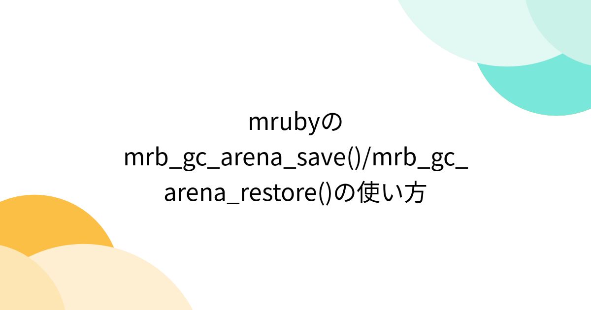 mrubyのmrb_gc_arena_save()/mrb_gc_arena_restore()の使い方 - posfie