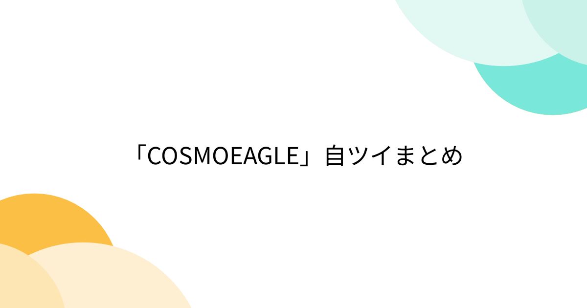 「COSMOEAGLE」自ツイまとめ - Togetter [トゥギャッター]