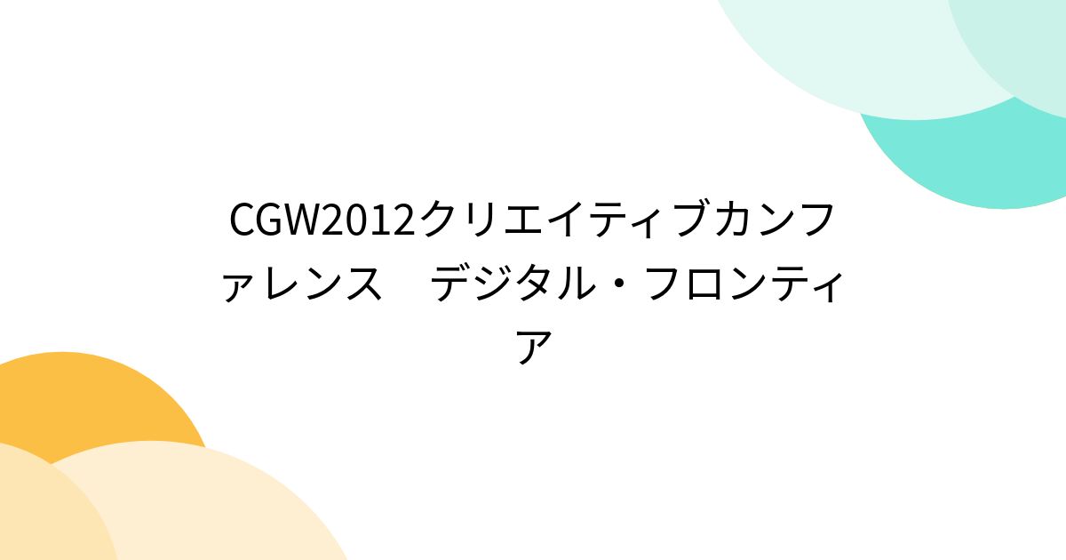 CGW2012クリエイティブカンファレンス デジタル・フロンティア - Togetter [トゥギャッター]