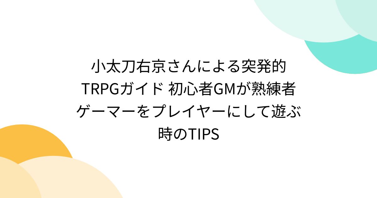 小太刀右京さんによる突発的TRPGガイド 初心者GMが熟練者ゲーマーをプレイヤーにして遊ぶ時のTIPS - posfie