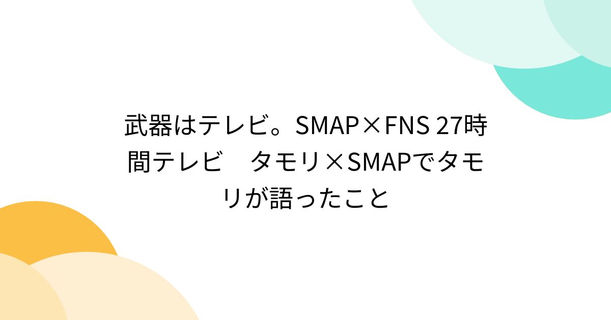 武器はテレビ。SMAP×FNS 27時間テレビ タモリ×SMAPでタモリが語ったこと - posfie