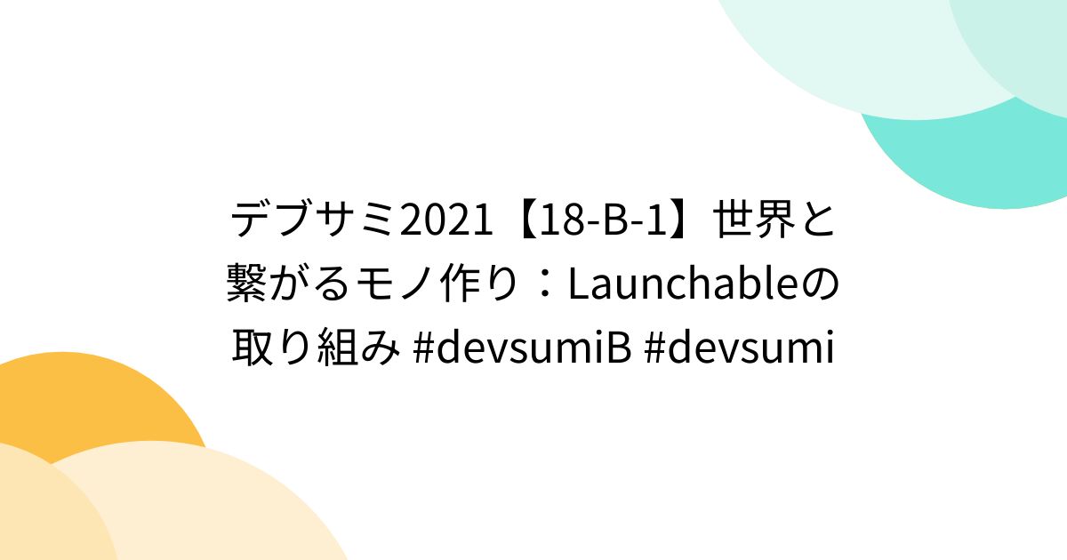デブサミ2021【18-B-1】世界と繋がるモノ作り：Launchableの取り組み #devsumiB #devsumi - posfie