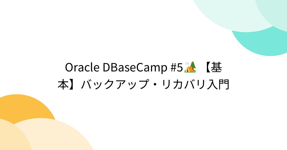 Oracle DBaseCamp #5🏕️ 【基本】バックアップ・リカバリ入門 - posfie