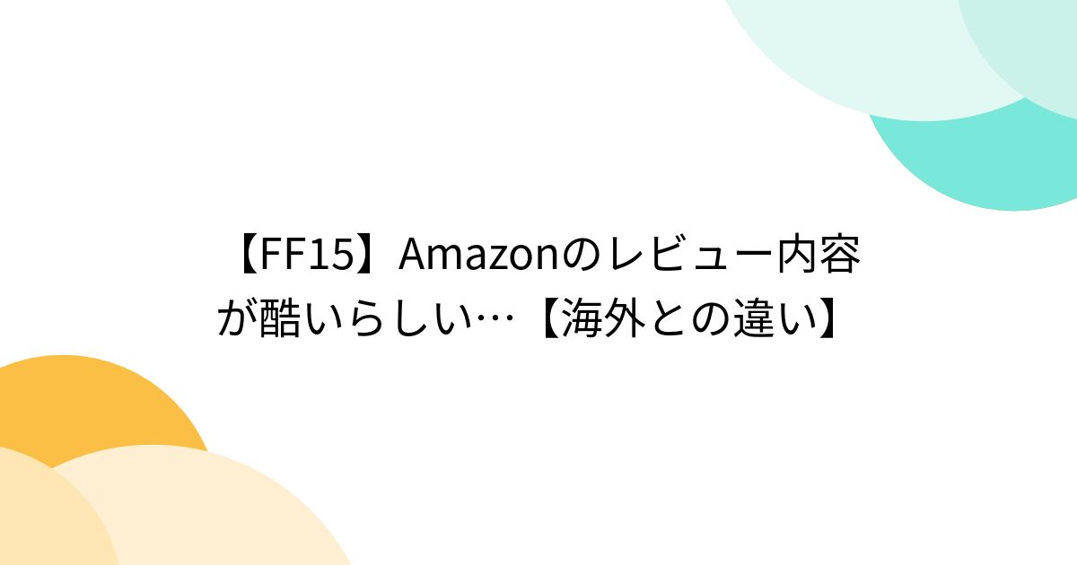 【FF15】Amazonのレビュー内容が酷いらしい…【海外との違い】 - posfie