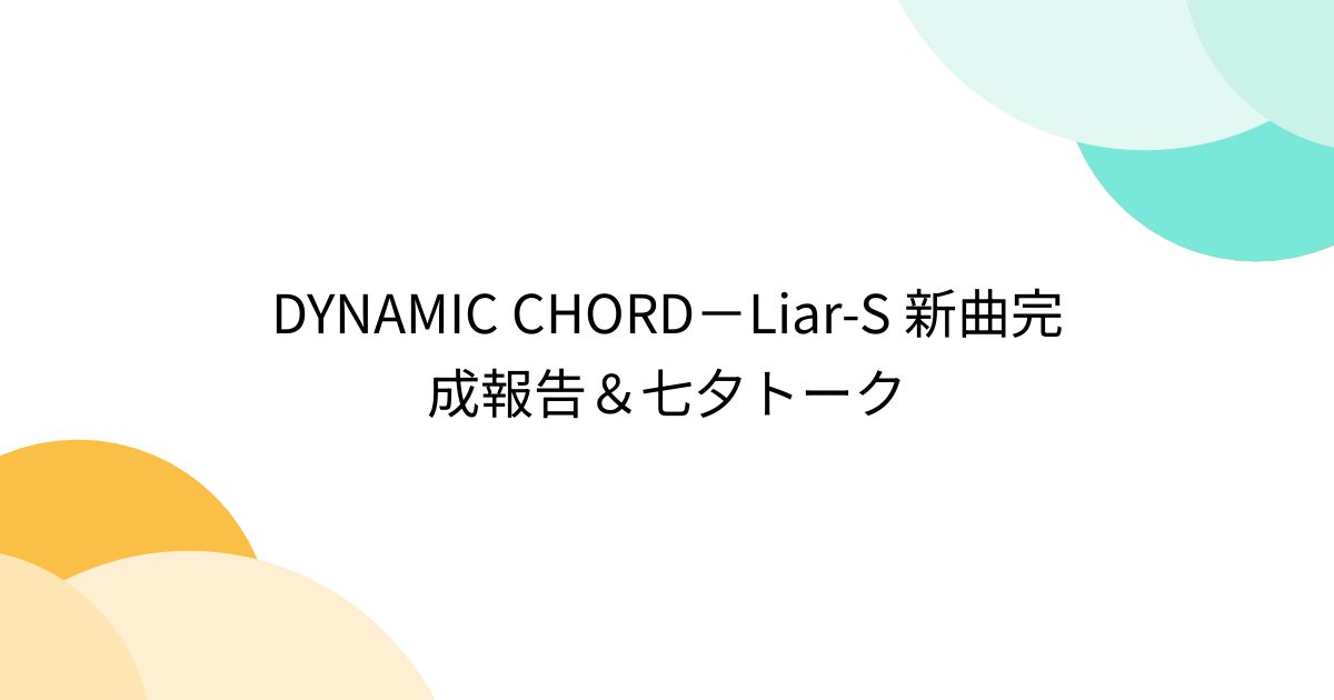 DYNAMIC CHORD－Liar-S 新曲完成報告＆七夕トーク - Togetter [トゥギャッター]
