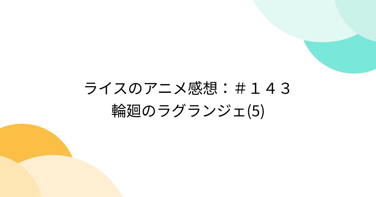 ライスのアニメ感想：＃143 輪廻のラグランジェ(5) - posfie