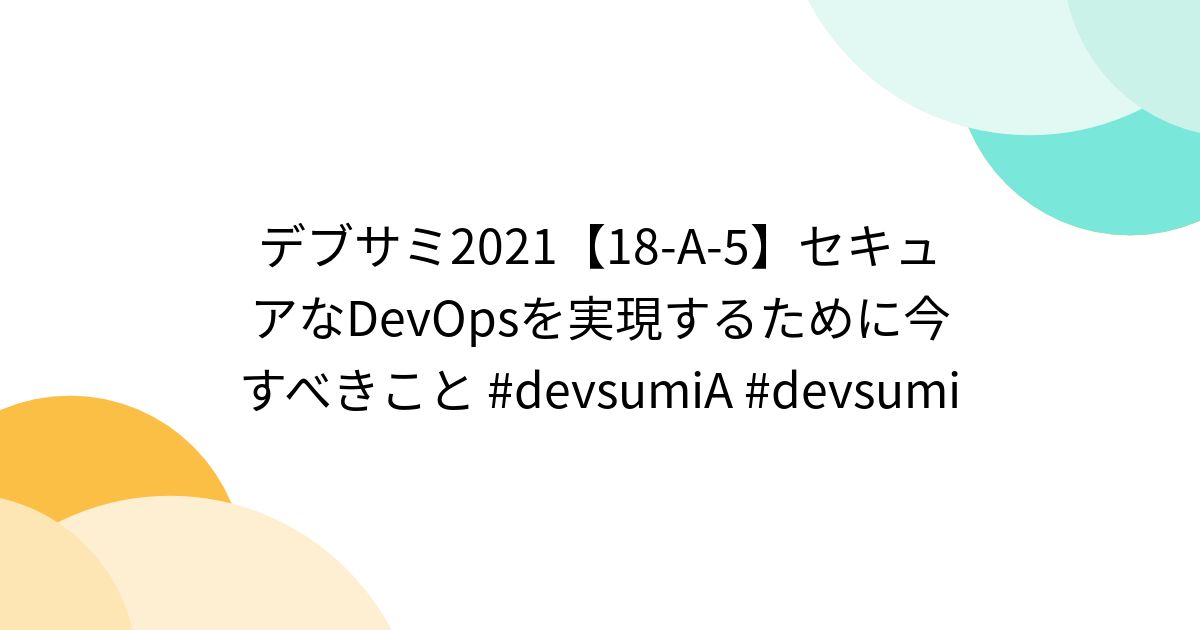 デブサミ2021【18-A-5】セキュアなDevOpsを実現するために今すべきこと #devsumiA #devsumi - posfie