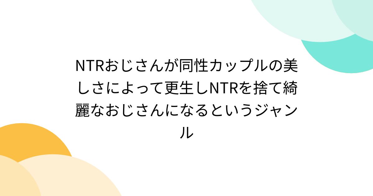 NTRおじさんが同性カップルの美しさによって更生しNTRを捨て綺麗なおじさんになるというジャンル - posfie