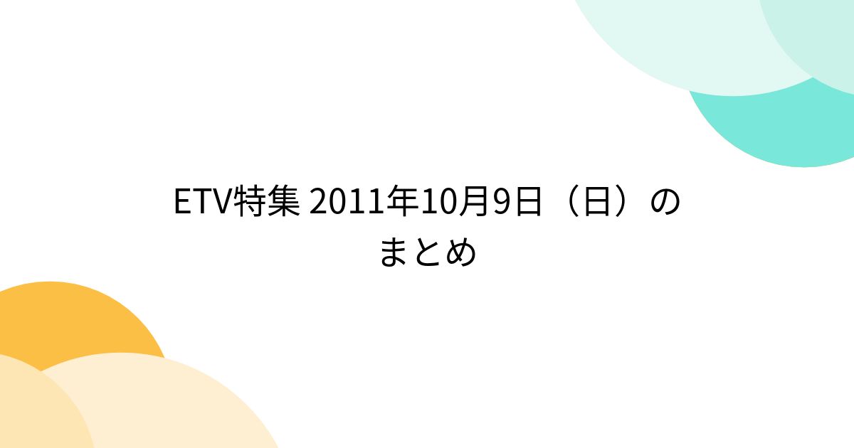 ETV特集 2011年10月9日（日）のまとめ - posfie