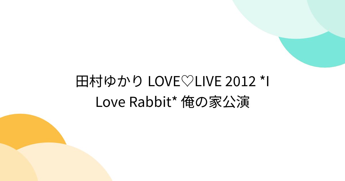 田村ゆかり LOVE♡LIVE 2012 *I Love Rabbit* 俺の家公演 - posfie