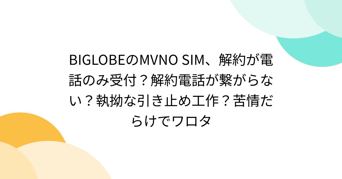 BIGLOBEのMVNO SIM、解約が電話のみ受付？解約電話が繋がらない？執拗な引き止め工作？苦情だらけでワロタ - posfie