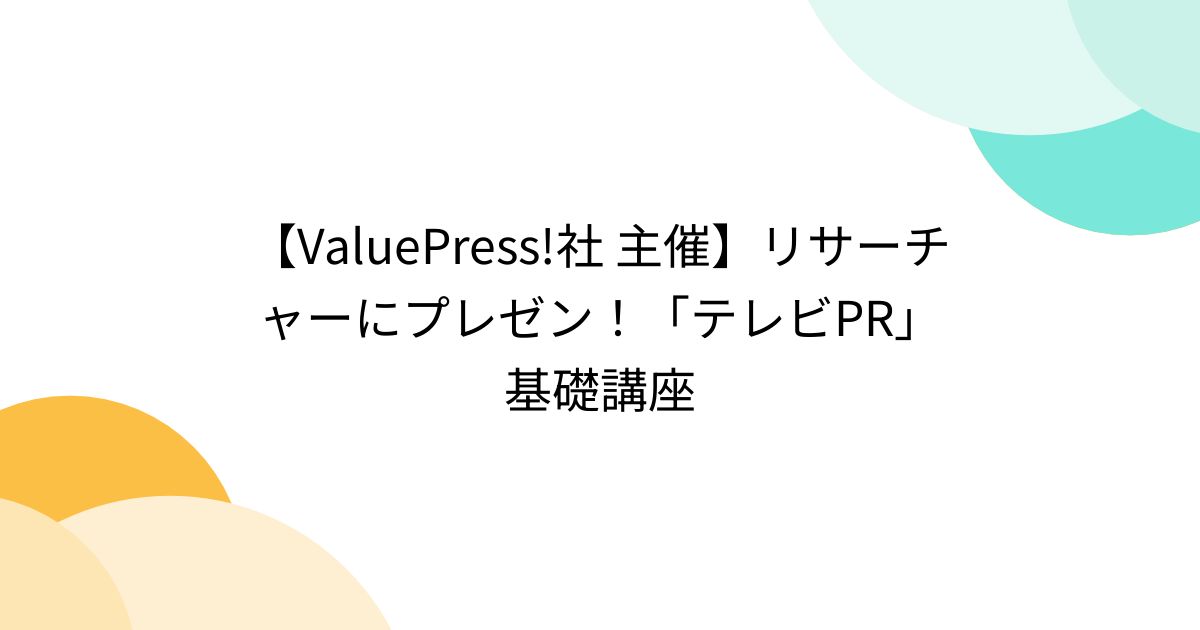 【ValuePress!社 主催】リサーチャーにプレゼン！「テレビPR」基礎講座 - posfie