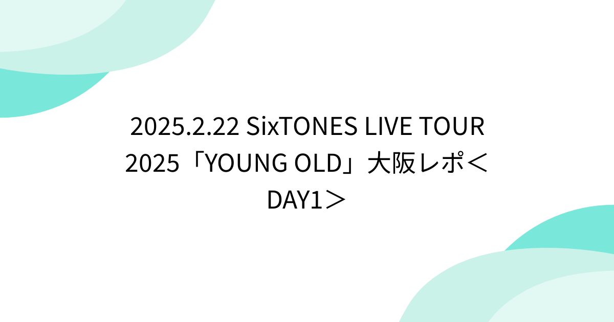 2025.2.22 SixTONES LIVE TOUR 2025「YOUNG OLD」大阪レポ＜DAY1＞ - posfie