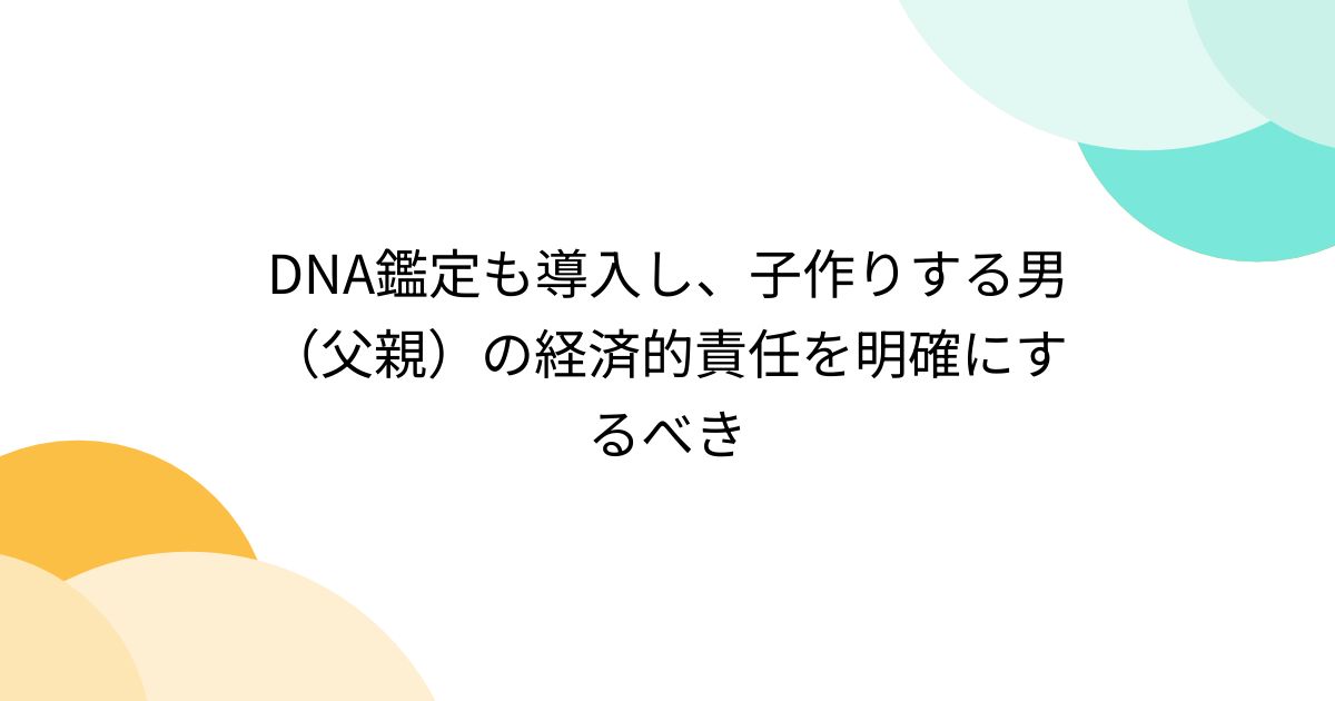 DNA鑑定も導入し、子作りする男（父親）の経済的責任を明確にするべき - posfie