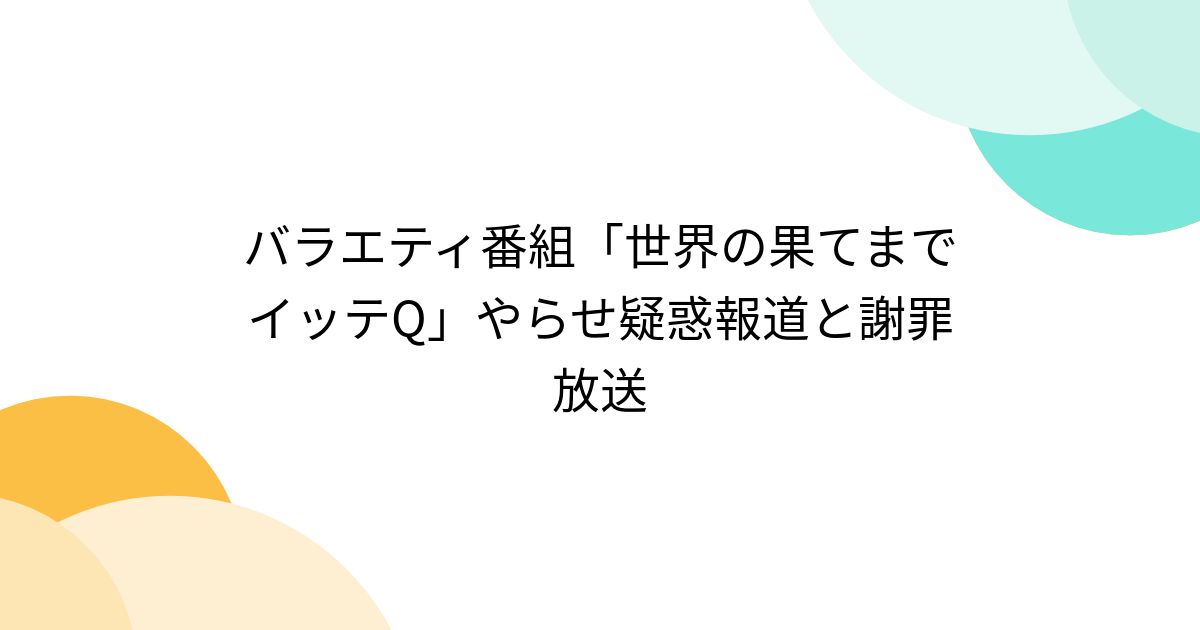 バラエティ番組「世界の果てまでイッテQ」やらせ疑惑報道と謝罪放送 - posfie