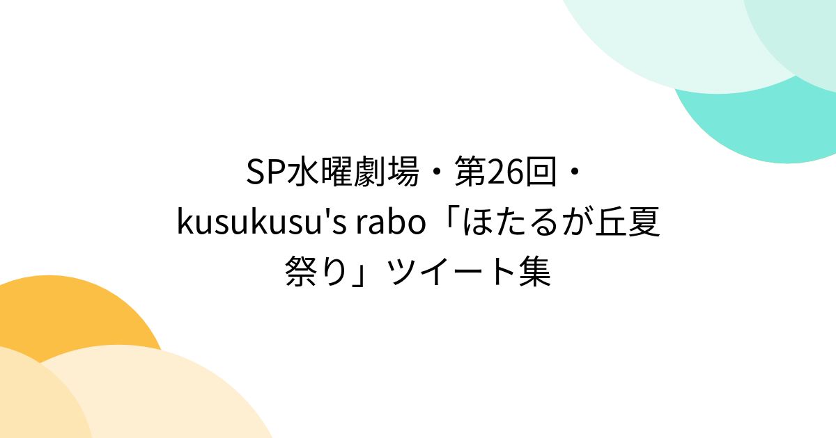 SP水曜劇場・第26回・kusukusu's rabo「ほたるが丘夏祭り」ツイート集 - posfie
