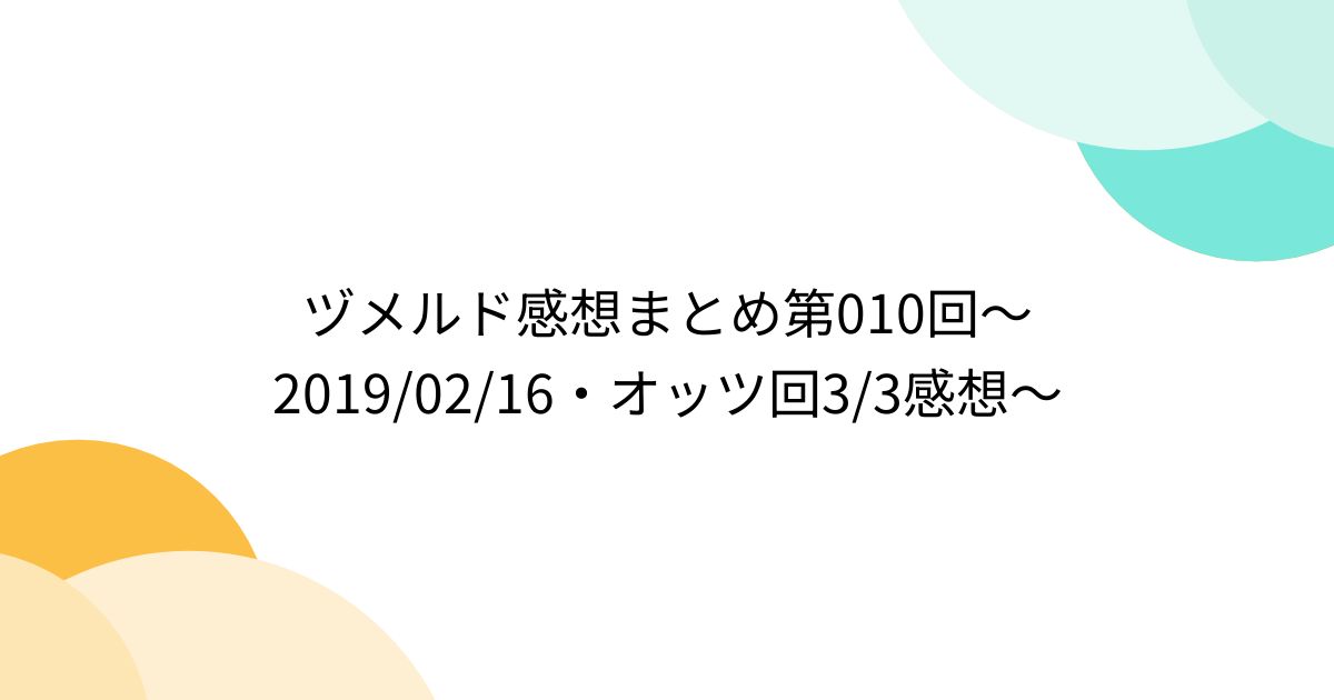 ヅメルド感想まとめ第010回～2019/02/16・オッツ回3/3感想～ - posfie