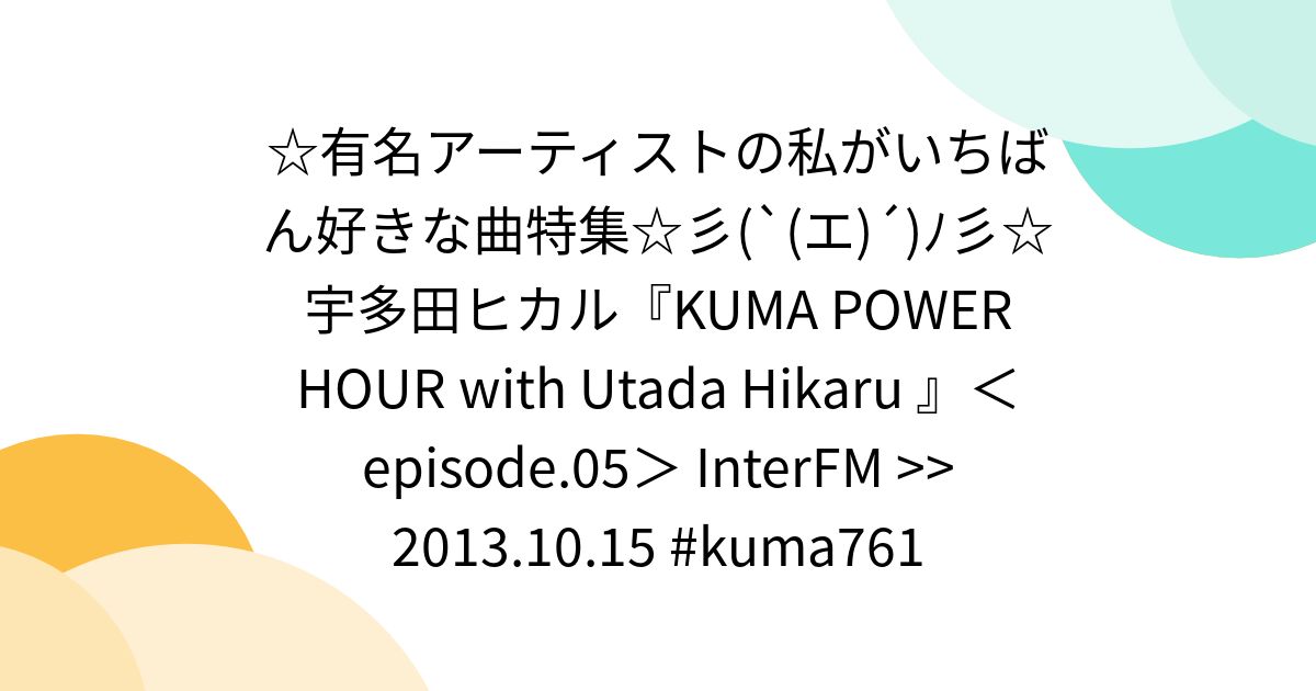 ☆有名アーティストの私がいちばん好きな曲特集☆彡(`(エ)´)ﾉ彡☆ 宇多田ヒカル『KUMA POWER HOUR with Utada ...