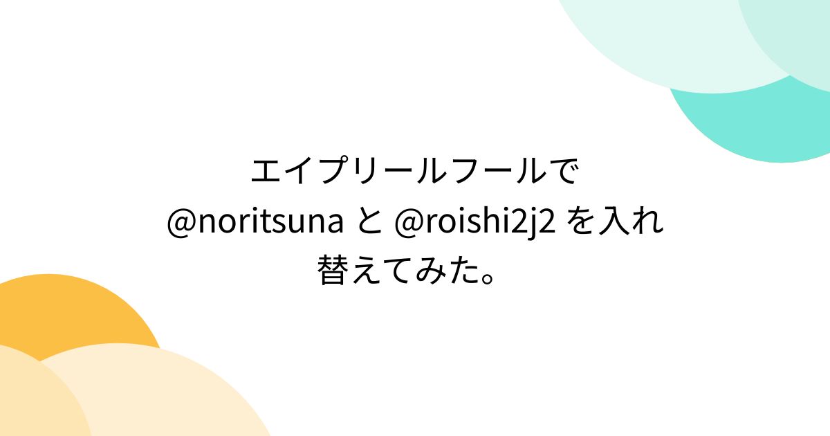 エイプリールフールで @noritsuna と @roishi2j2 を入れ替えてみた。 - Togetter [トゥギャッター]