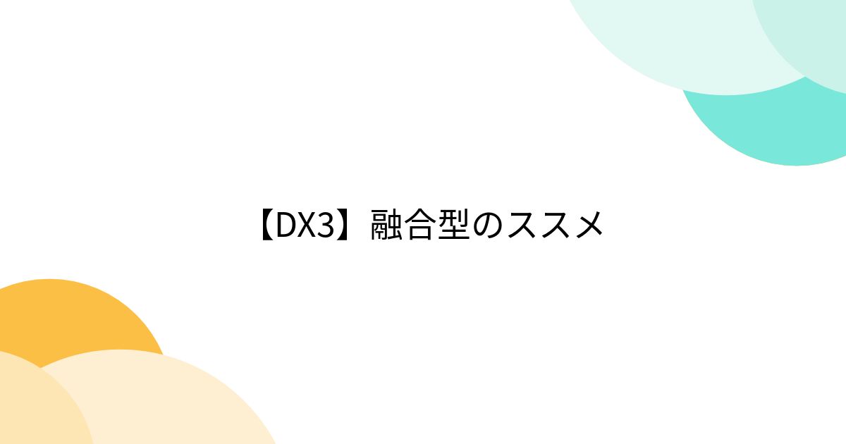 【DX3】融合型のススメ - posfie