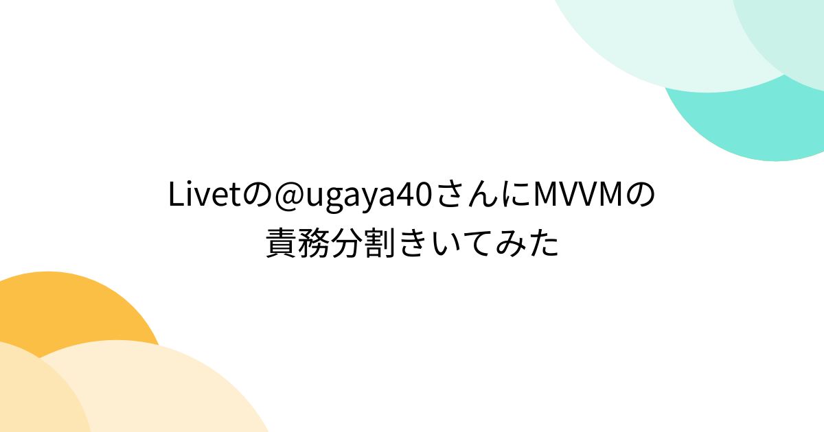Livetの@ugaya40さんにMVVMの責務分割きいてみた - posfie