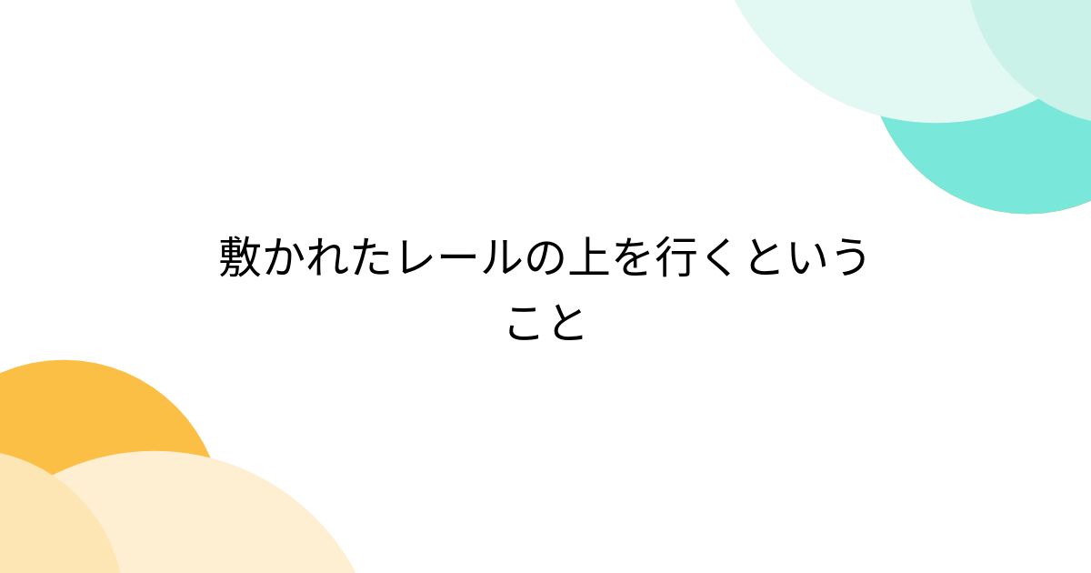 敷かれたレールの上を行くということ Posfie