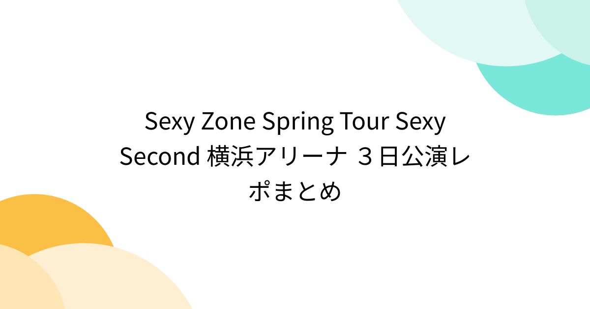Sexy Zone Spring Tour Sexy Second 横浜アリーナ 3日公演レポまとめ Posfie