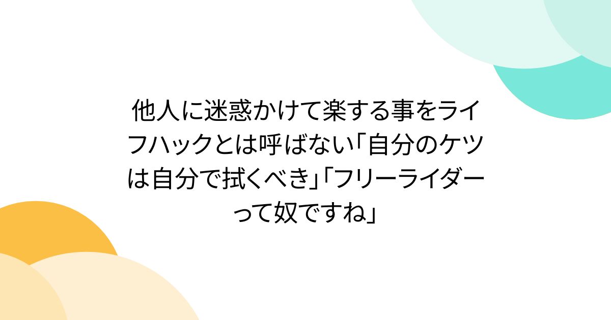 他人に迷惑かけて楽する事をライフハックとは呼ばない「自分のケツは自分で拭くべき」「フリーライダーって奴ですね」 (2ページ目) - Togetter