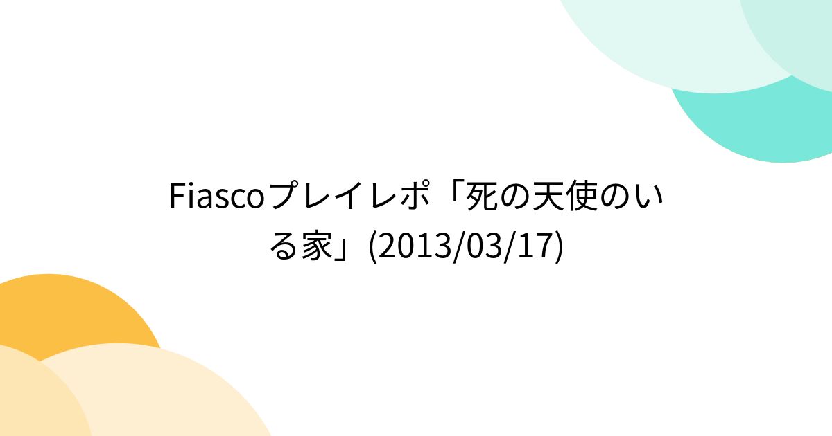 Fiascoプレイレポ「死の天使のいる家」(2013/03/17) - posfie