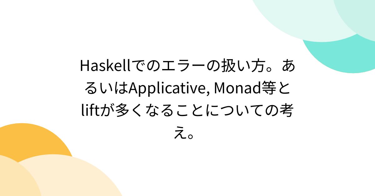 Haskellでのエラーの扱い方。あるいはApplicative, Monad等とliftが多くなることについての考え。 - posfie