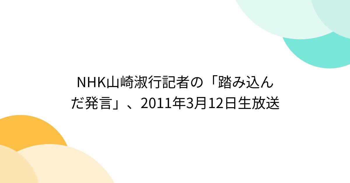 NHK山崎淑行記者の「踏み込んだ発言」、2011年3月12日生放送 - posfie