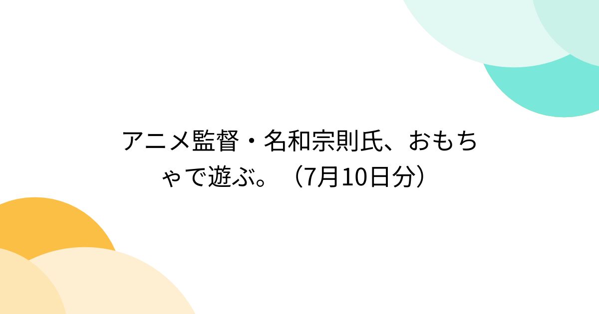 アニメ監督・名和宗則氏、おもちゃで遊ぶ。（7月10日分） - posfie