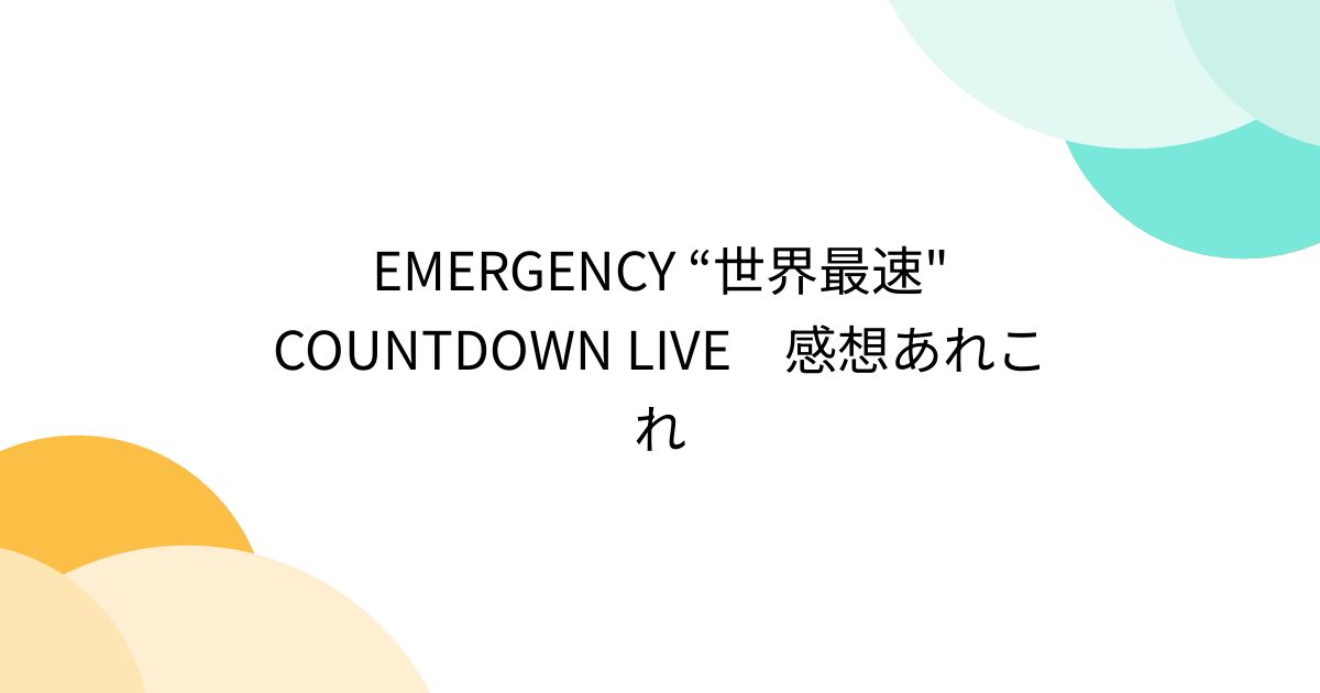 EMERGENCY “世界最速" COUNTDOWN LIVE 感想あれこれ - Togetter [トゥギャッター]