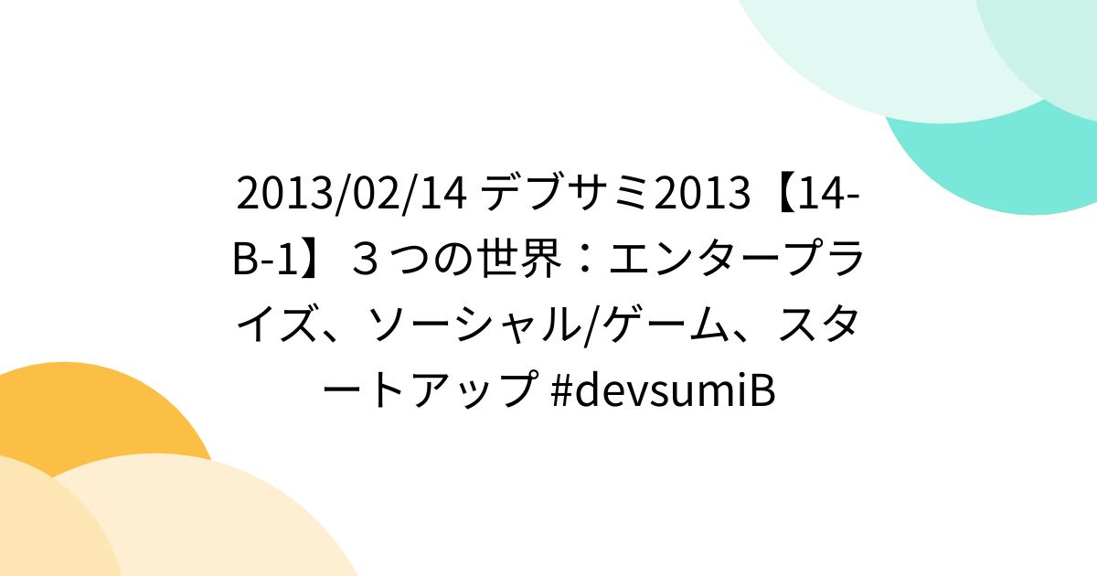 2013/02/14 デブサミ2013【14-B-1】3つの世界：エンタープライズ、ソーシャル/ゲーム、スタートアップ #devsumiB - Togetter [トゥギャッター]