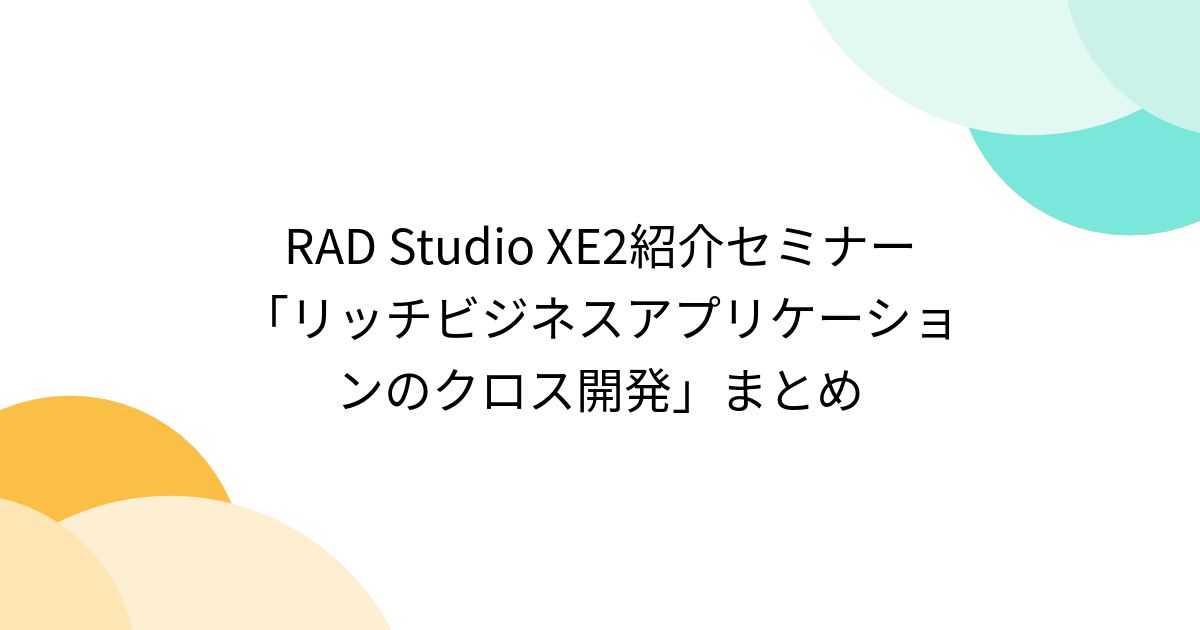 RAD Studio XE2紹介セミナー「リッチビジネスアプリケーションのクロス開発」まとめ - Togetter [トゥギャッター]