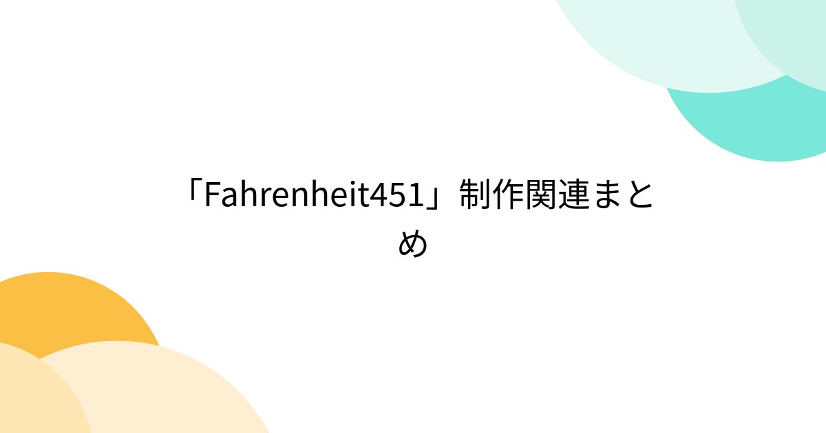 「Fahrenheit451」制作関連まとめ - posfie