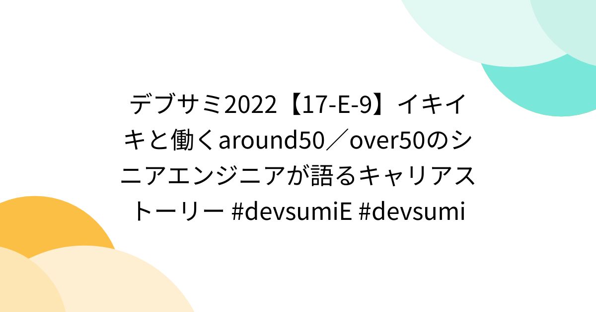 デブサミ2022【17-E-9】イキイキと働くaround50／over50のシニアエンジニアが語るキャリアストーリー #devsumiE #devsumi - Togetter [トゥギャッター]