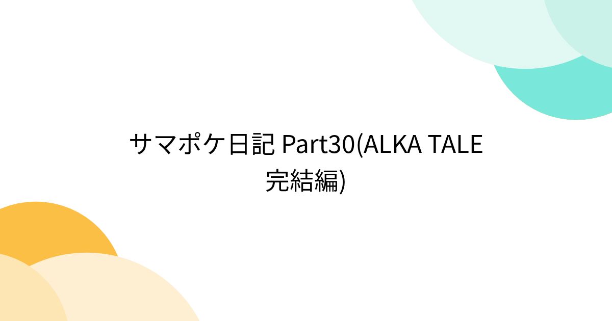 サマポケ日記 Part30(ALKA TALE完結編) - Togetter [トゥギャッター]