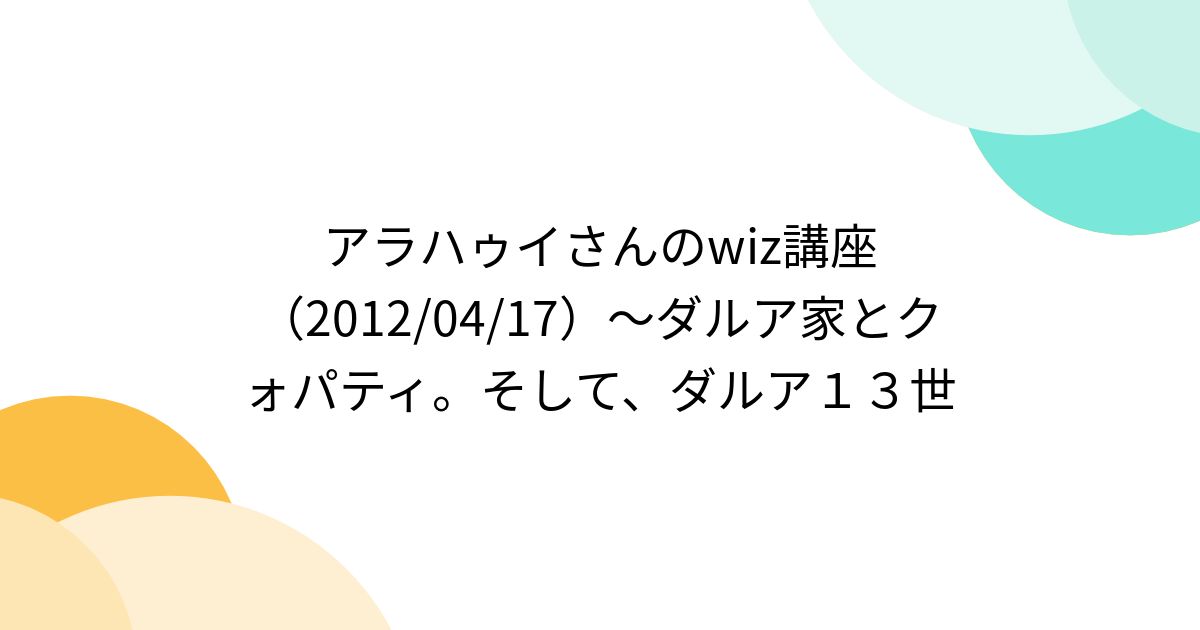 アラハゥイさんのwiz講座（2012/04/17）～ダルア家とクォパティ。そして、ダルア13世 - posfie